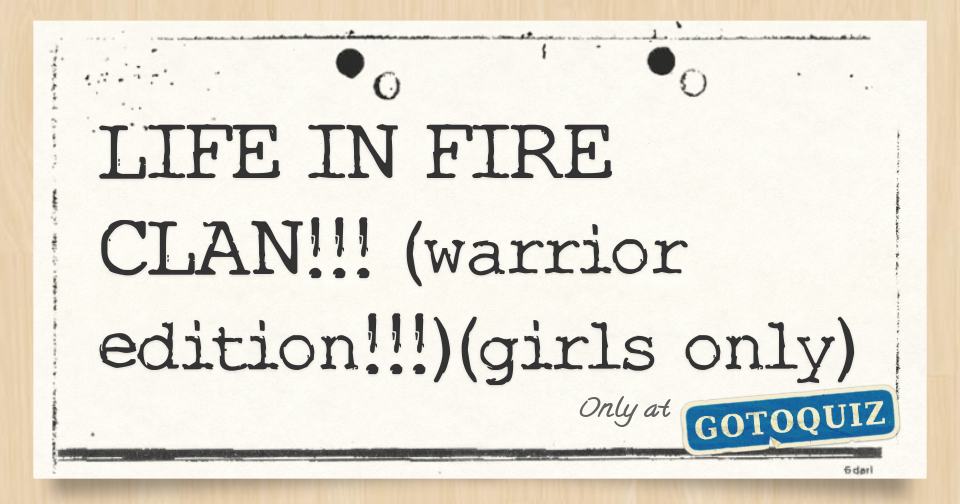 LIFE IN FIRE CLAN!!! (warrior edition!!!)(girls only)