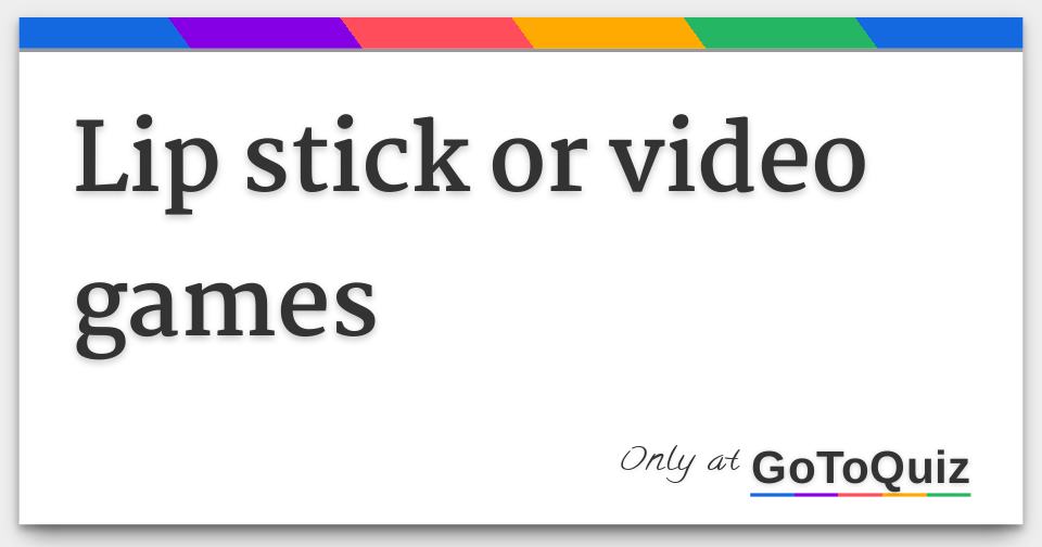 lip stick or video games