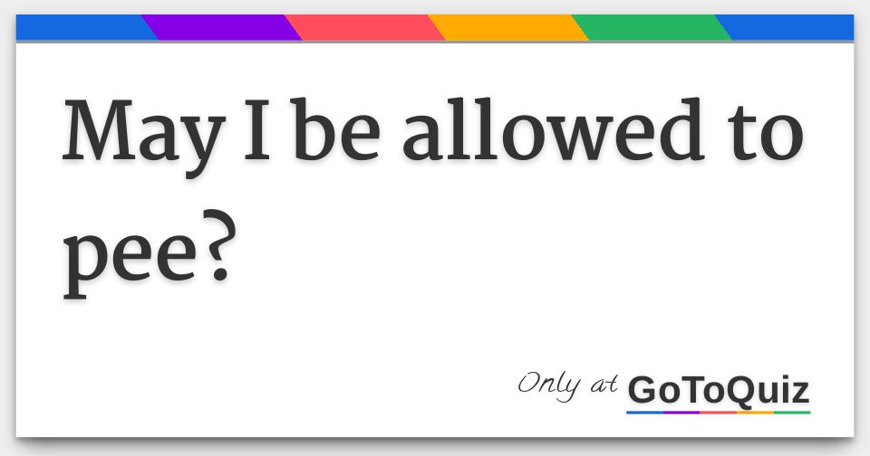 May I be allowed to pee?