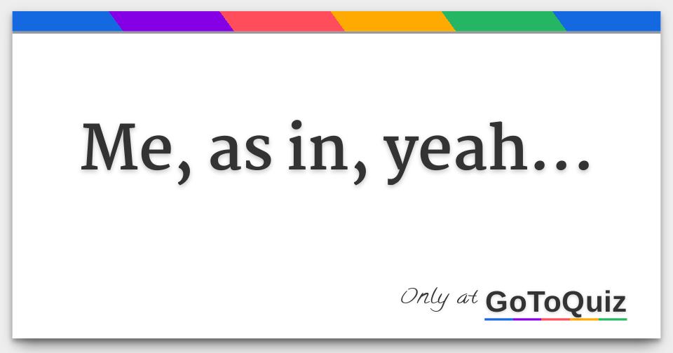 Results: Me, as in, yeah...