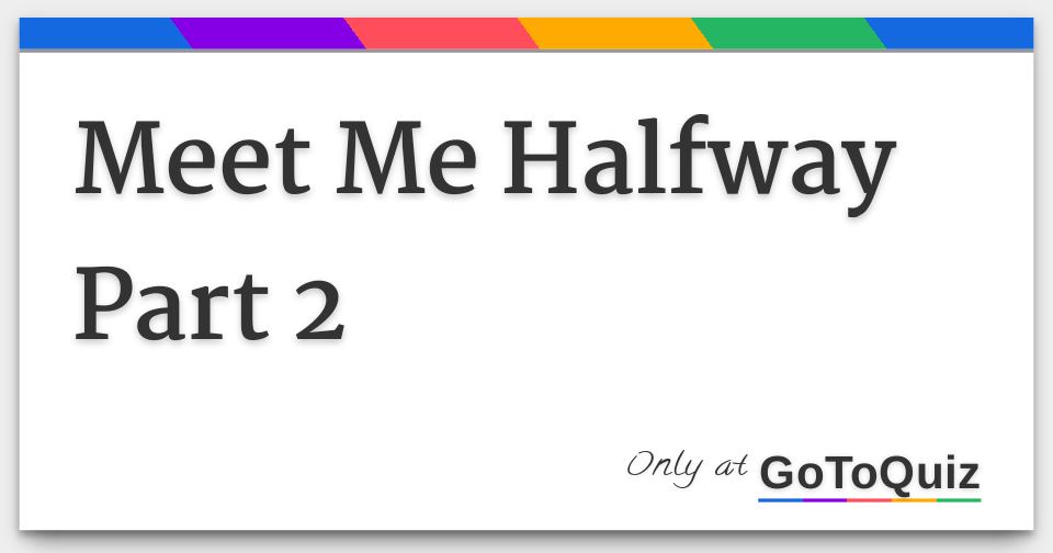 Meet Me Halfway Part 2