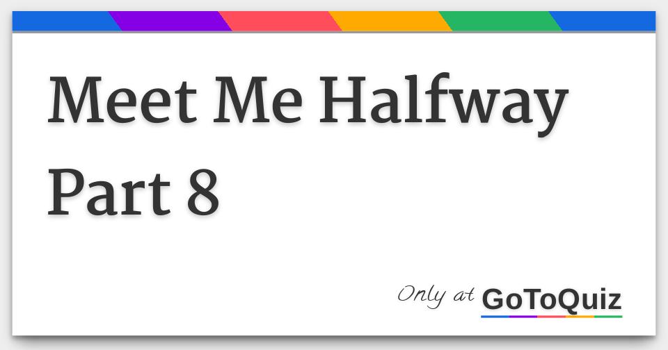 Meet Me Halfway Part 8