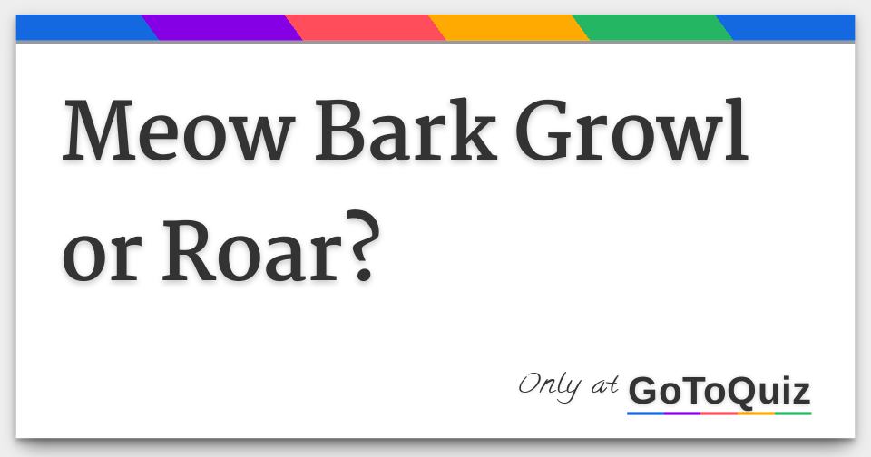 Meow Bark Growl or Roar?