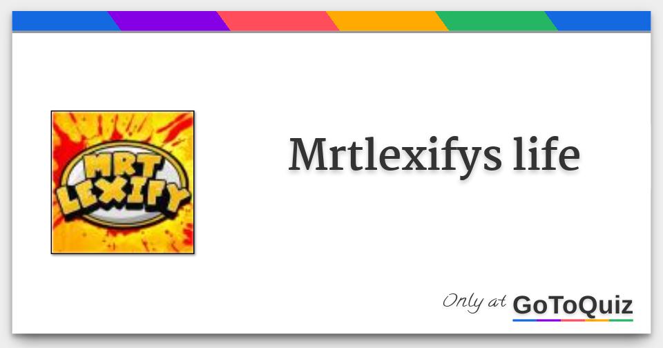 Mrtlexifys life