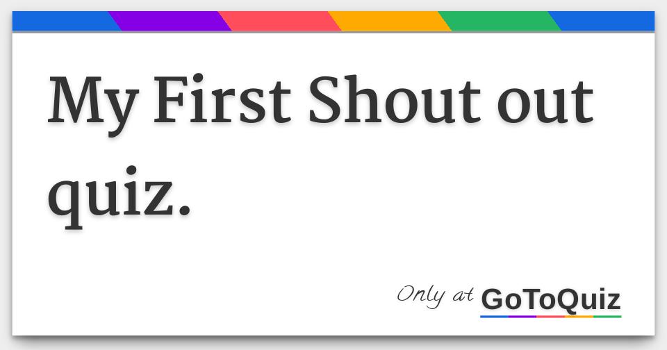 My First Shout out quiz.