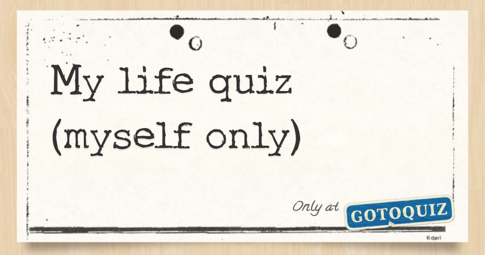 My life quiz (myself only)