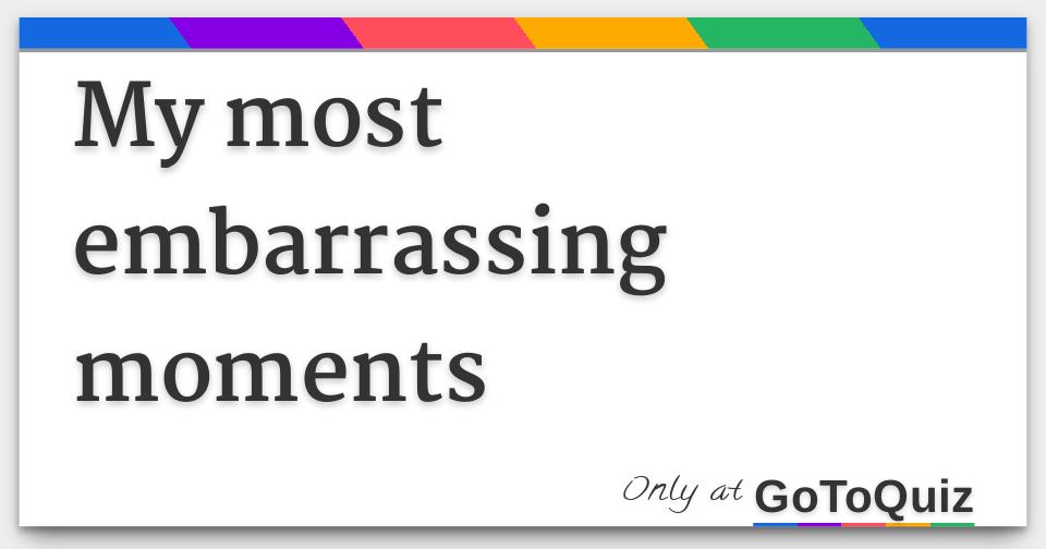 My most embarrassing moments