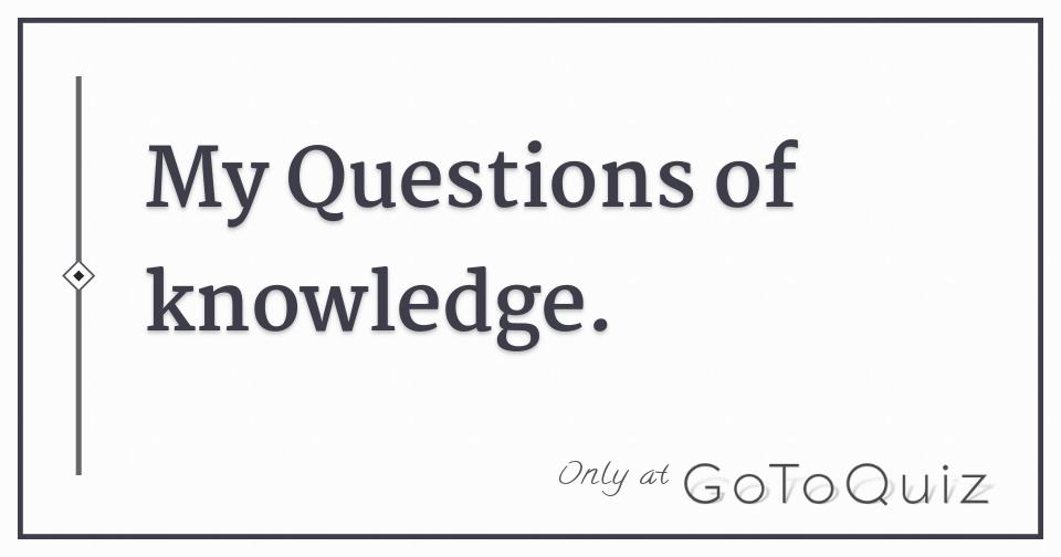 My Questions of knowledge.