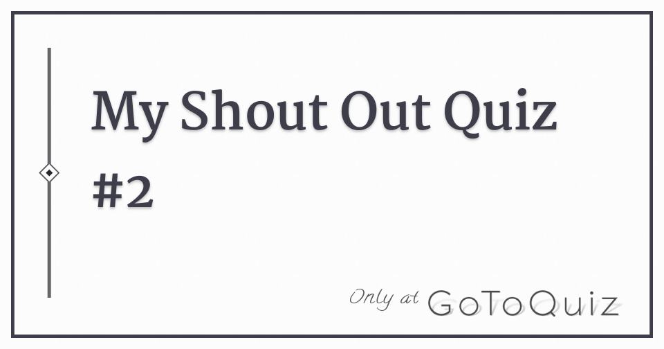 My Shout Out Quiz #2