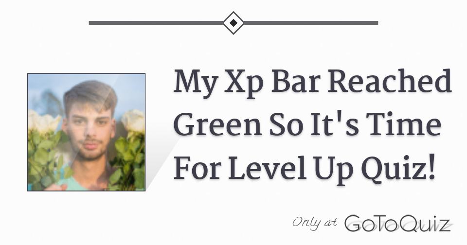 My Xp Bar Reached Green So It's Time For Level Up Quiz!