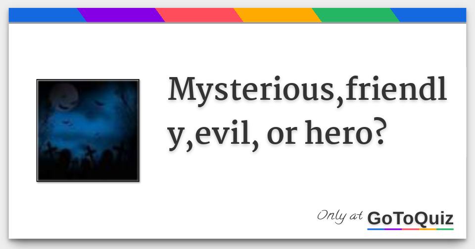 mysterious,friendly,evil, or hero?