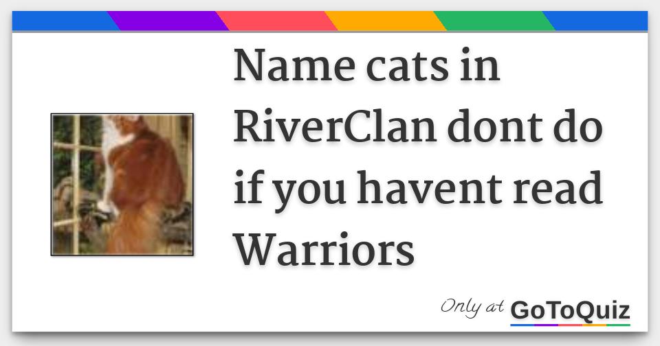 Name cats in RiverClan dont do if you havent read Warriors