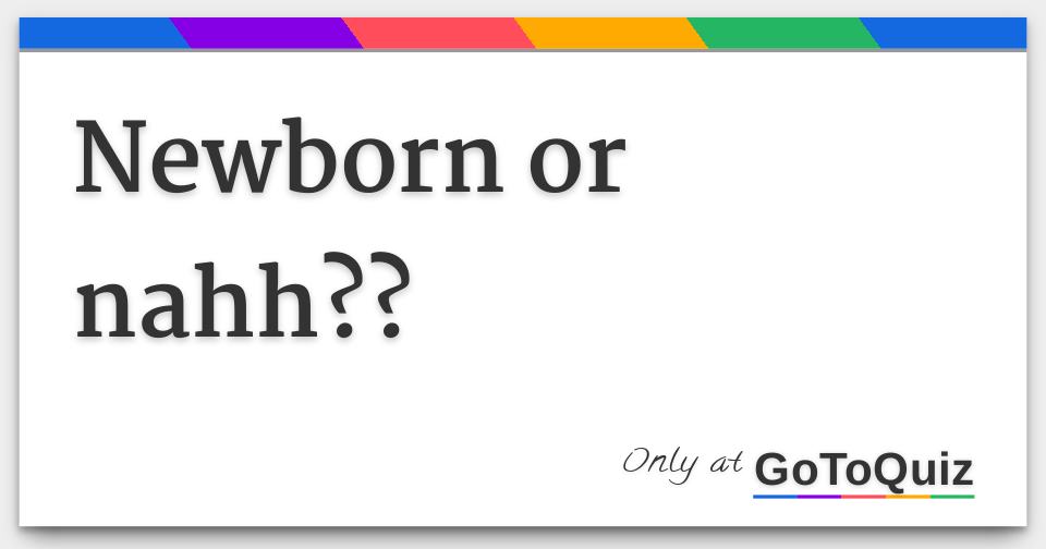 Newborn or nahh??