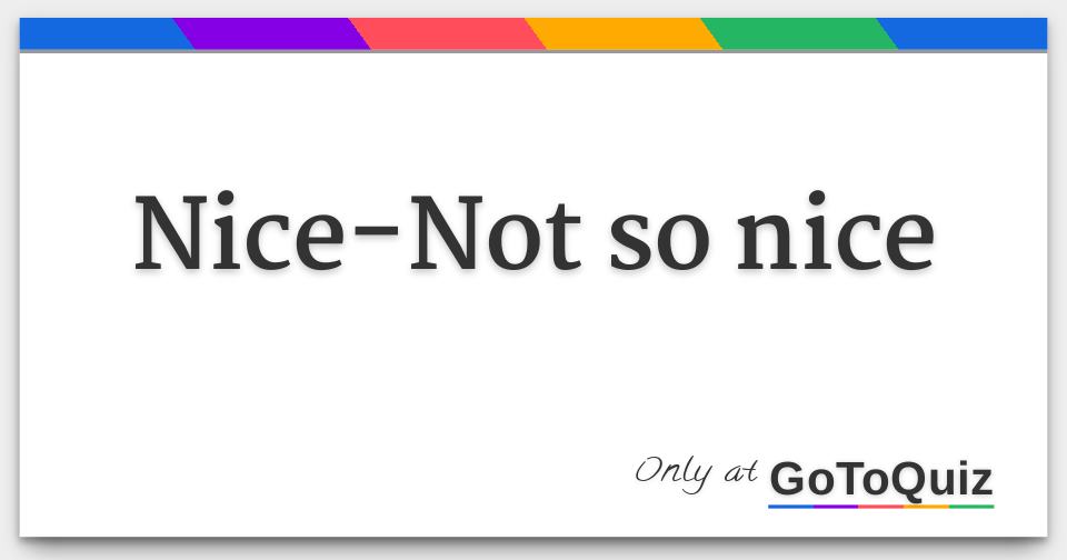 Nice-Not so nice