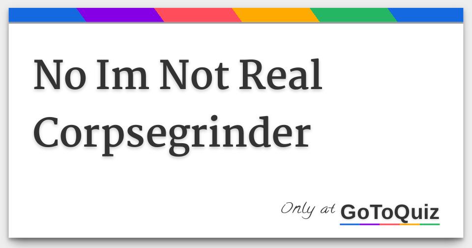 No Im Not Real Corpsegrinder