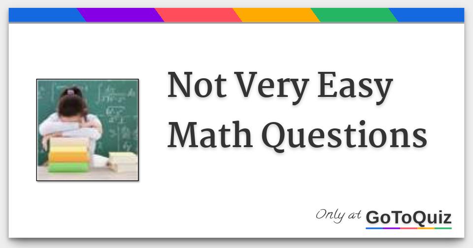 Not Very Easy Math Questions