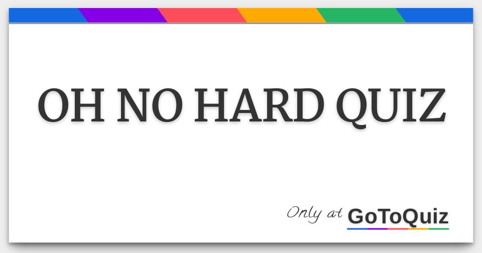 OH NO HARD QUIZ
