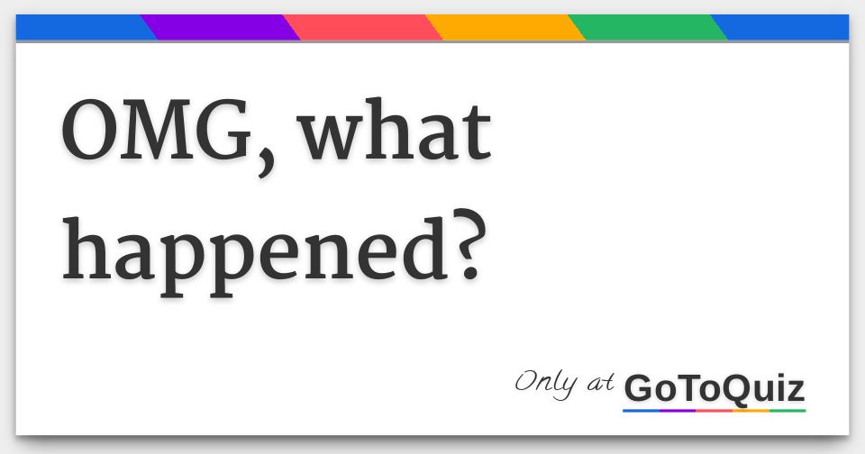 OMG, what happened?