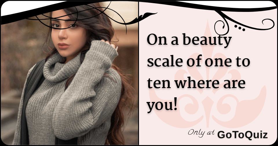 On a beauty scale of one to ten where are you!