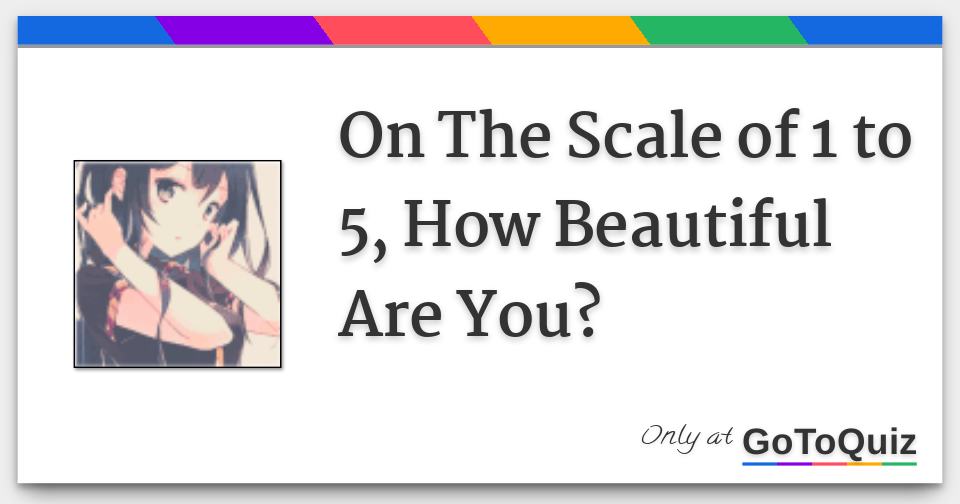 On The Scale of 1 to 5, How Beautiful Are You?