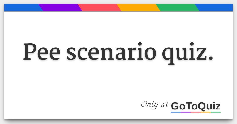 Pee scenario quiz.