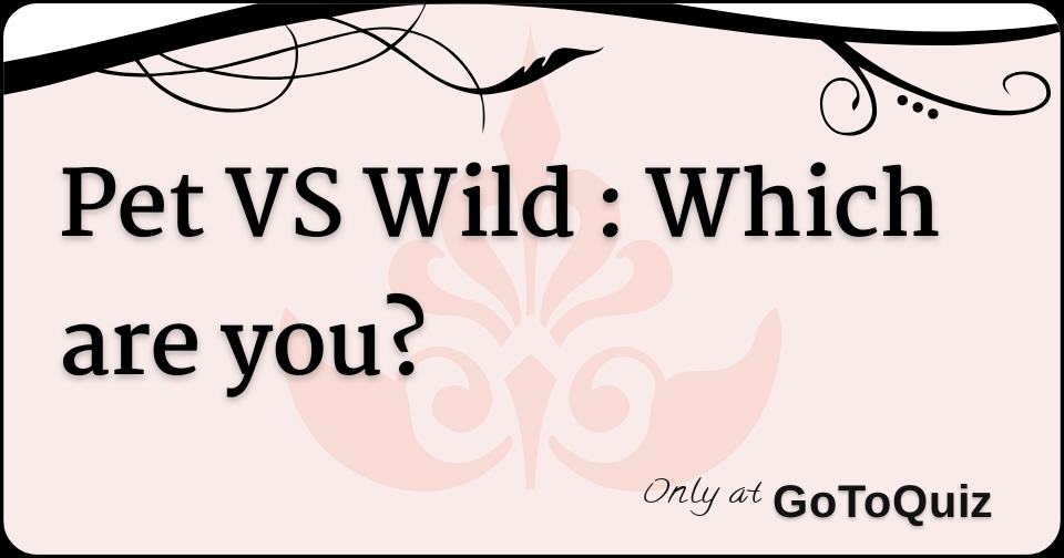 Pet VS Wild : Which are you?