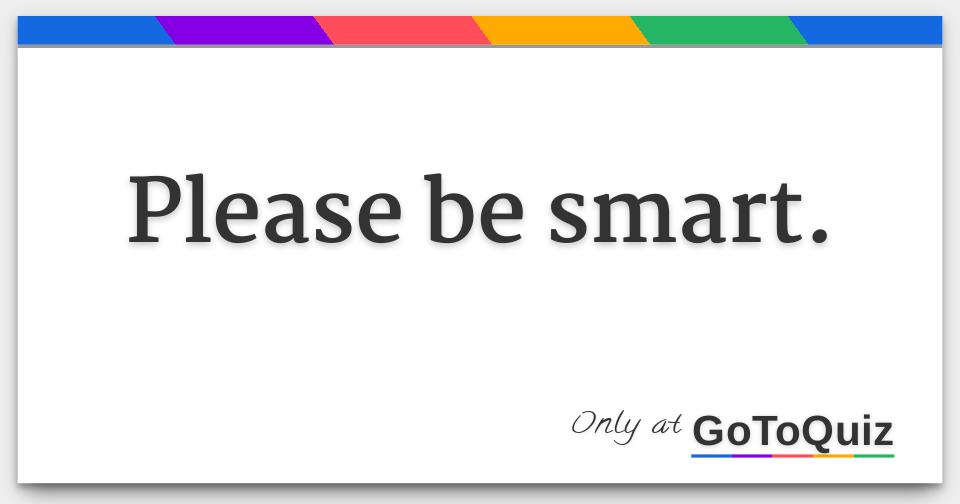Please be smart.
