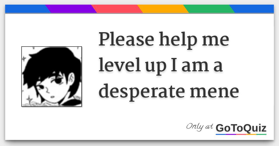 please help me level up I am a desperate mene