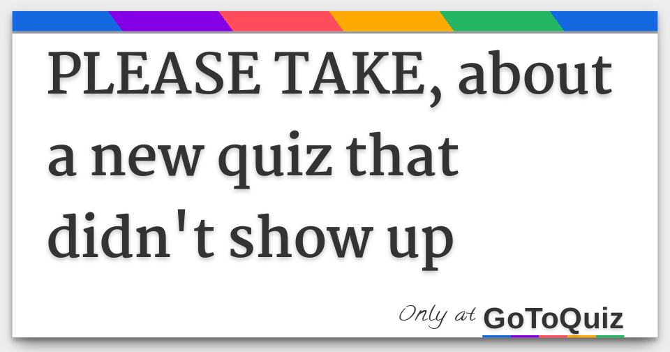 Results: PLEASE TAKE, about a new quiz that didn't show up