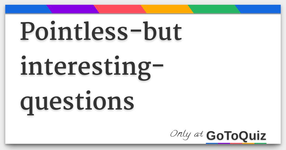 pointless-but interesting-questions