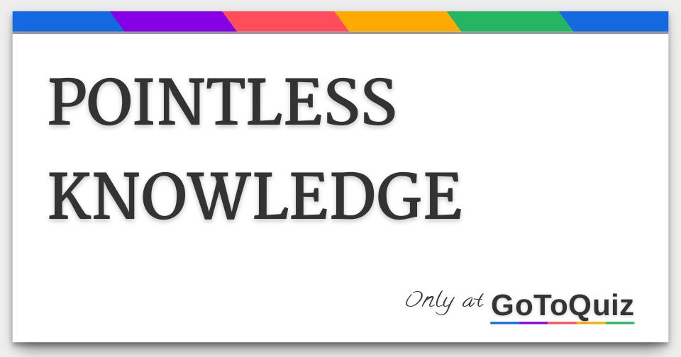 POINTLESS KNOWLEDGE