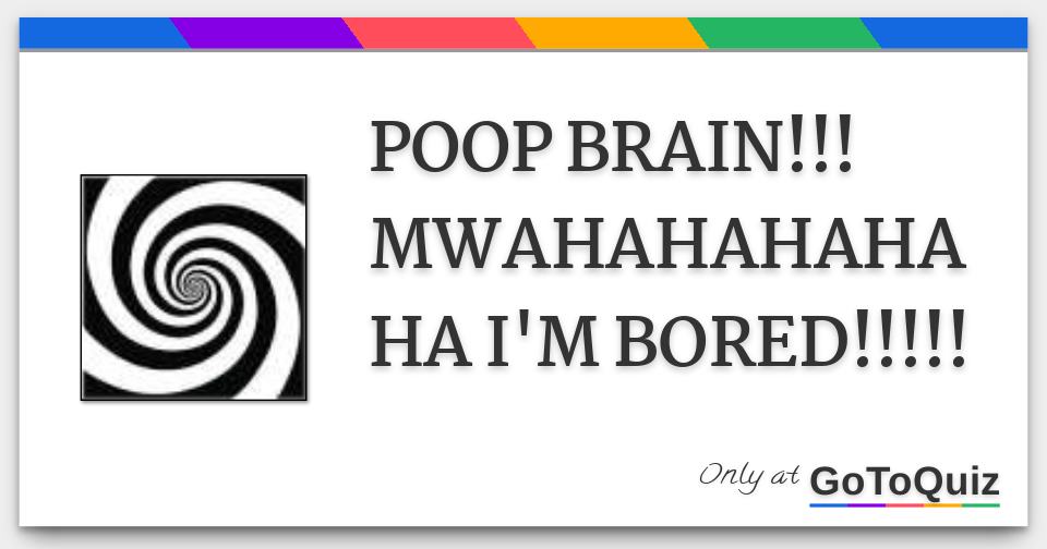 POOP BRAIN!!! MWAHAHAHAHAHA I'M BORED!!!!!