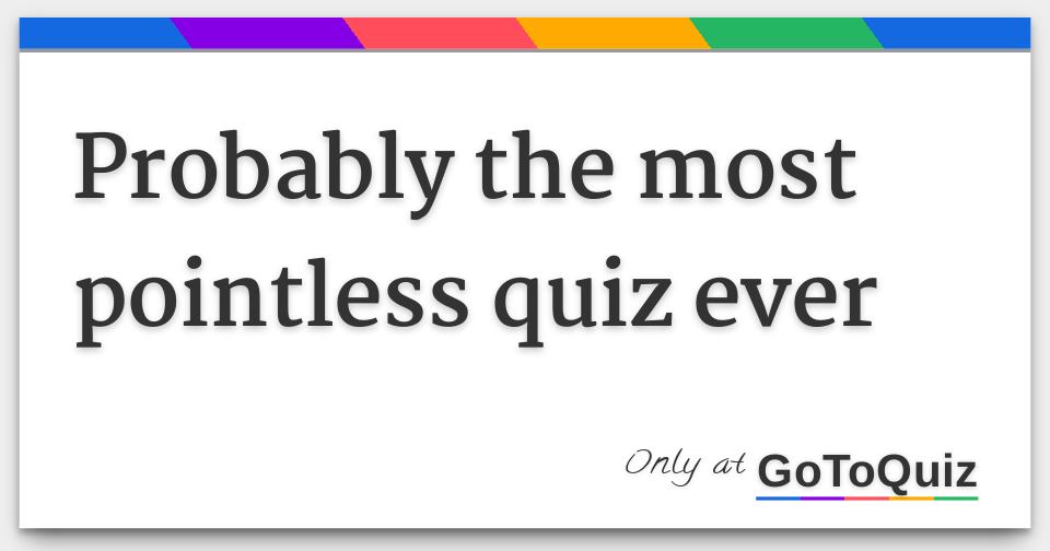 probably the most pointless quiz ever