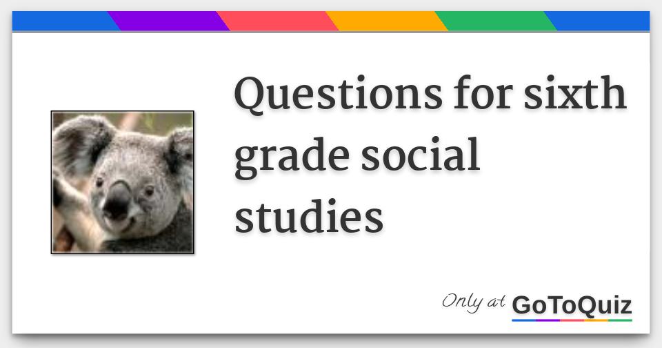 Questions for sixth grade social studies