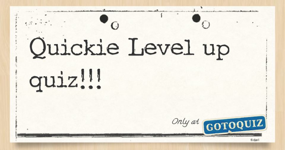 Results: Quickie Level up quiz!!!