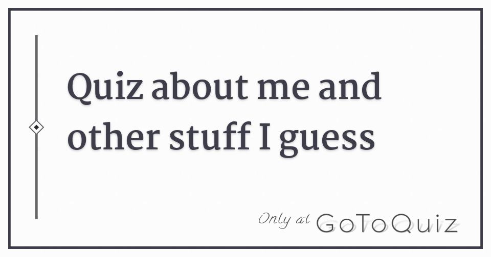 Quiz about me and other stuff I guess