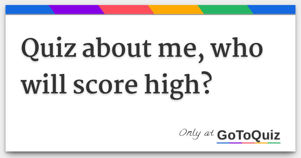 Quiz about me, who will score high?
