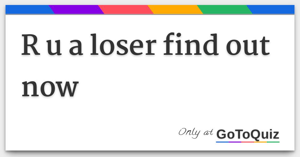 Results: r u a loser find out now