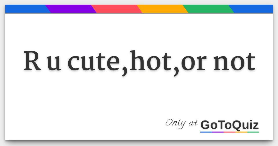 r u cute,hot,or not