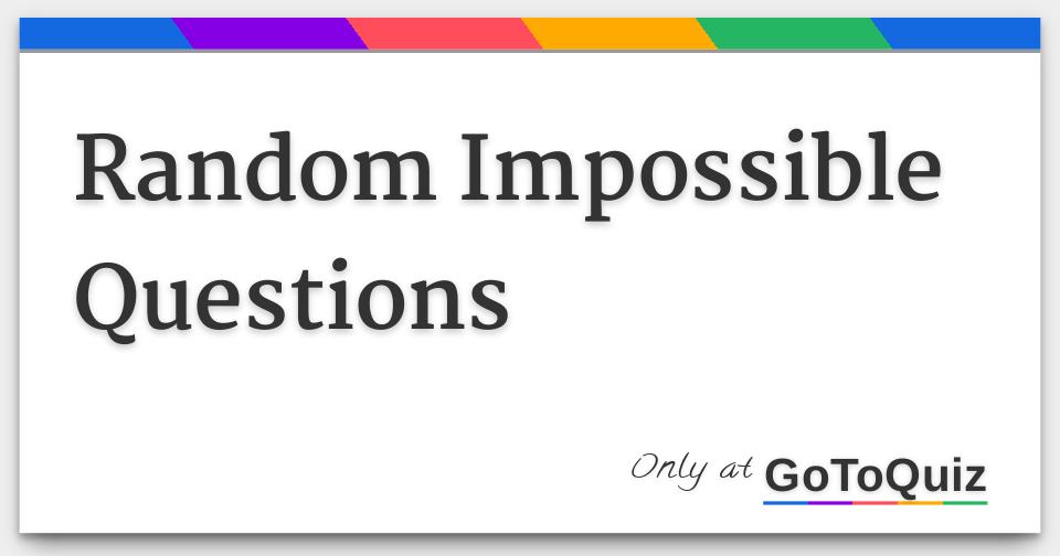 Random Impossible Questions