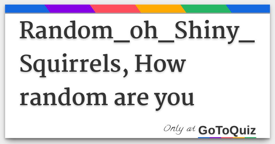 Random_oh_Shiny_Squirrels, How random are you