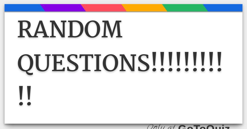 RANDOM QUESTIONS!!!!!!!!!!!