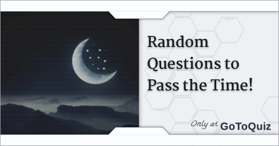 Random Questions to Pass the Time!