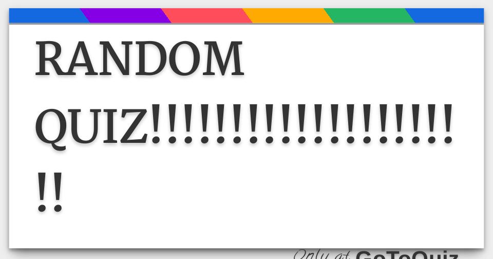 RANDOM QUIZ!!!!!!!!!!!!!!!!!!!!!