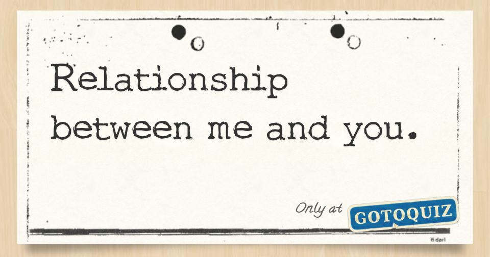 Relationship between me and you.