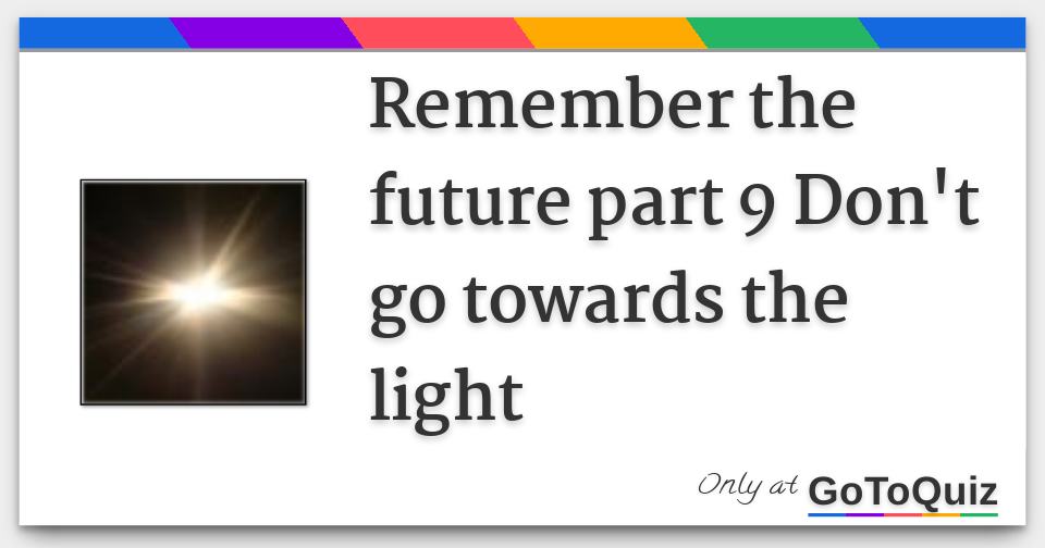 Results: Remember the future part 9 Don't go towards the light