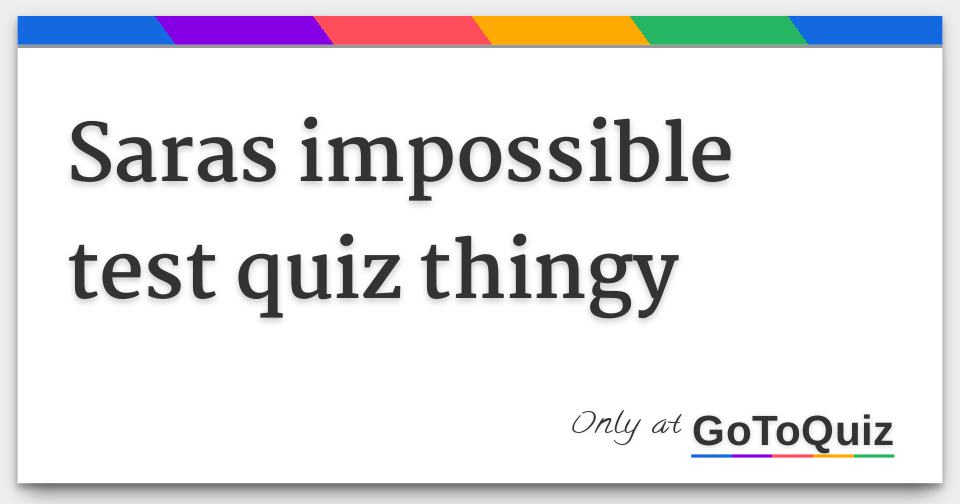 Results: saras impossible test quiz thingy