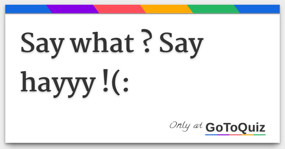 Say what ? Say hayyy