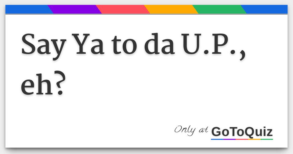 Say Ya to da U.P., eh?