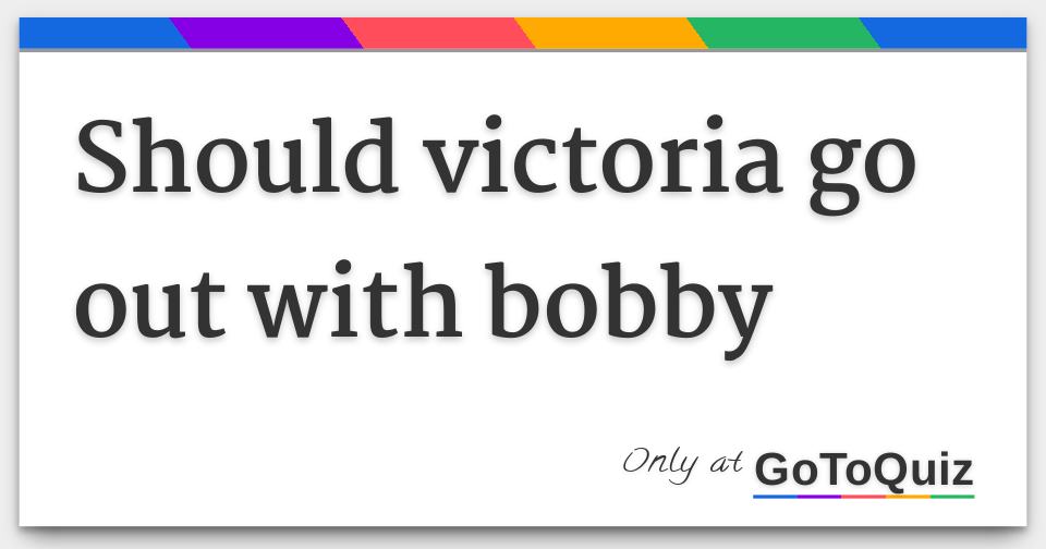 Results: should victoria go out with bobby